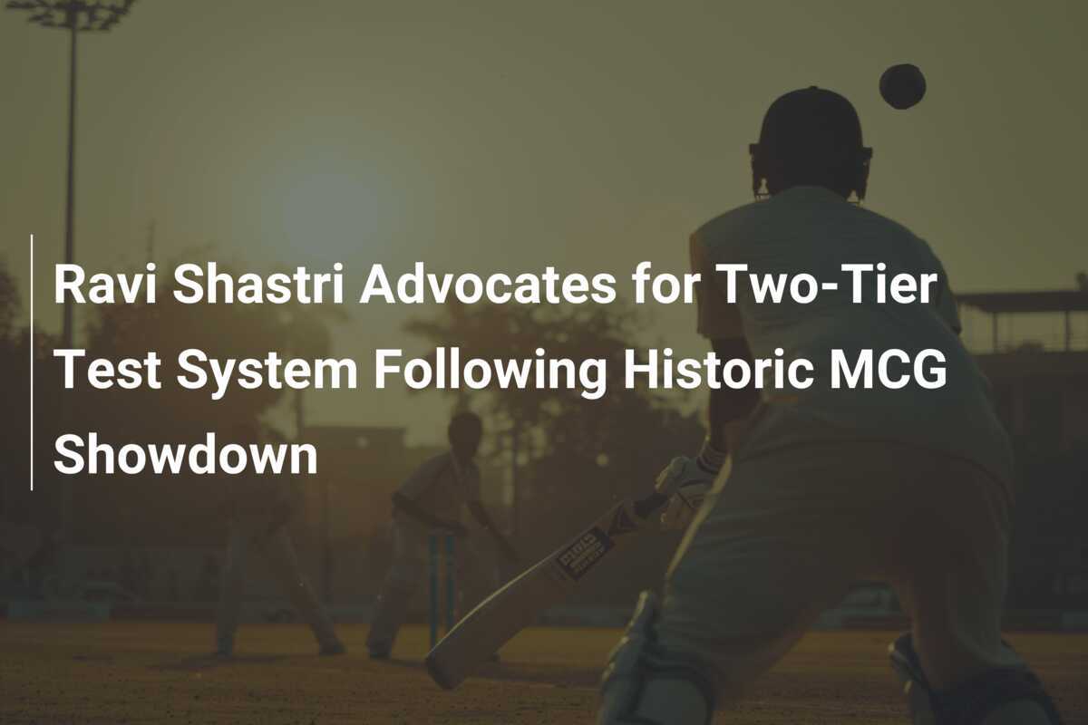 Ravi Shastri Advocates for Two-Tier Test System Following Historic MCG ...
