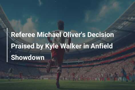 Referee Michael Oliver's Decision Praised by Kyle Walker in Anfield ...
