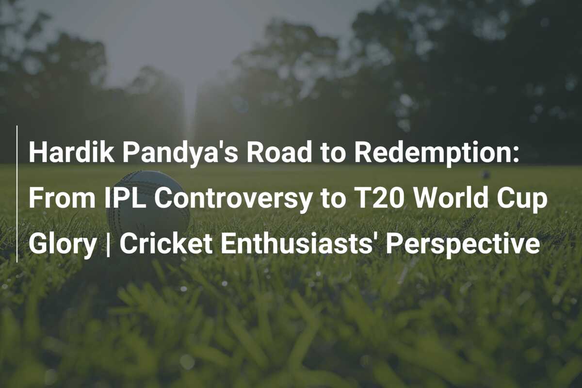 Hardik Pandya's Road to Redemption: From IPL Controversy to T20 World Cup Glory | Cricket ...