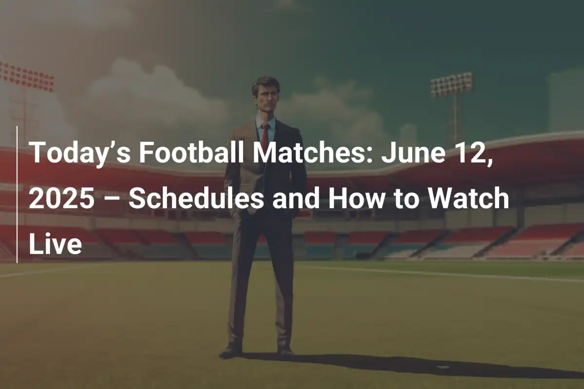 Today’s Football Matches: June 12, 2025 – Schedules and How to Watch ...