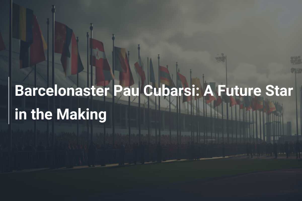 Barcelonaster Pau Cubarsi: A Future Star in the Making - azscore.com