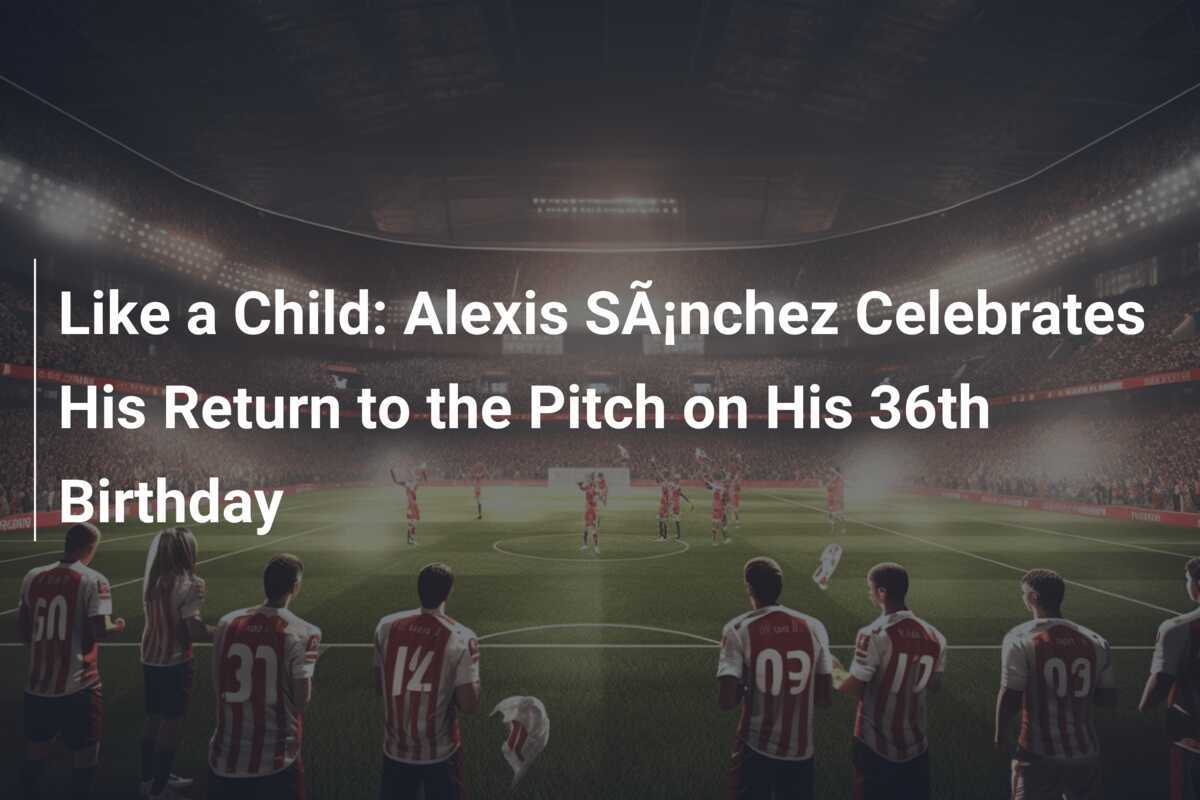 Como un Niño: Alexis SÃ¡nchez Celebra Su Regreso al Campo en Su ...