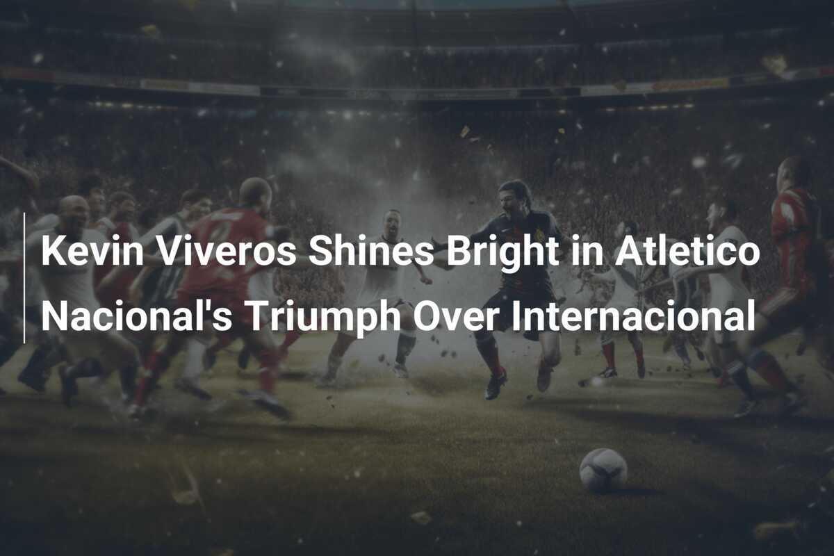 Kevin Viveros Shines Bright in Atletico Nacional's Triumph Over ...