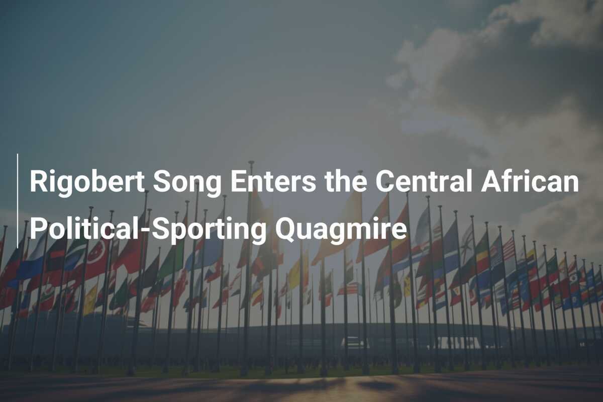 Rigobert Song Enters the Central African Political-Sporting Quagmire ...