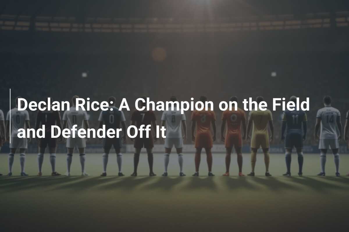 Declan Rice: A Champion on the Field and Defender Off It - footboom1.com