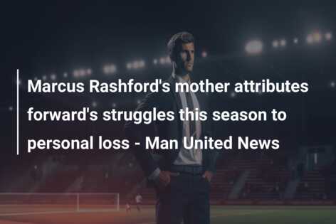Marcus Rashford's mother attributes forward's struggles this season to ...