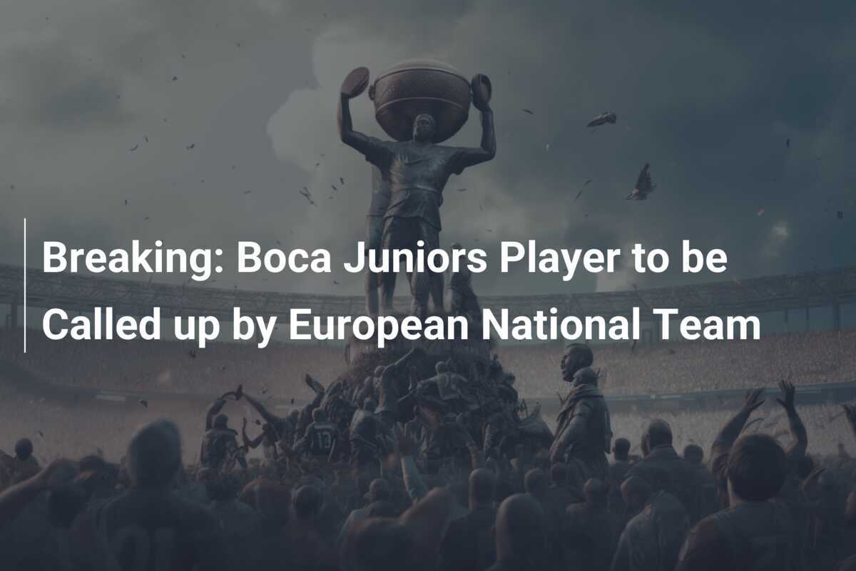 Breaking: Boca Juniors Player to be Called up by European National Team ...