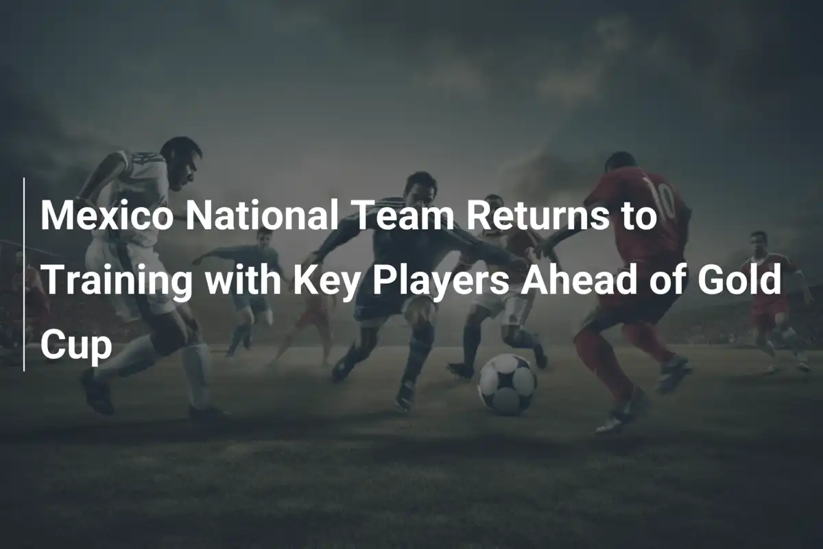 Mexico National Team Returns to Training with Key Players Ahead of Gold ...