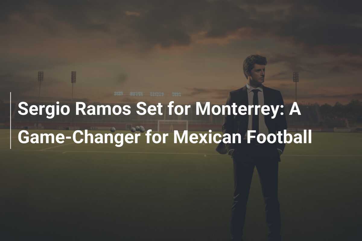 Sergio Ramos Set for Monterrey: A Game-Changer for Mexican Football ...