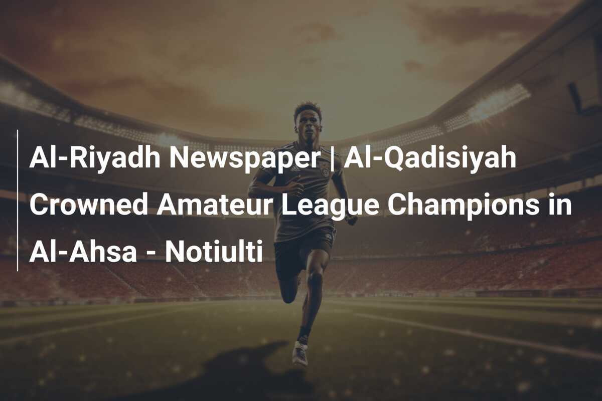 Al-Riyadh Newspaper | Al-Qadisiyah Crowned Amateur League Champions in ...