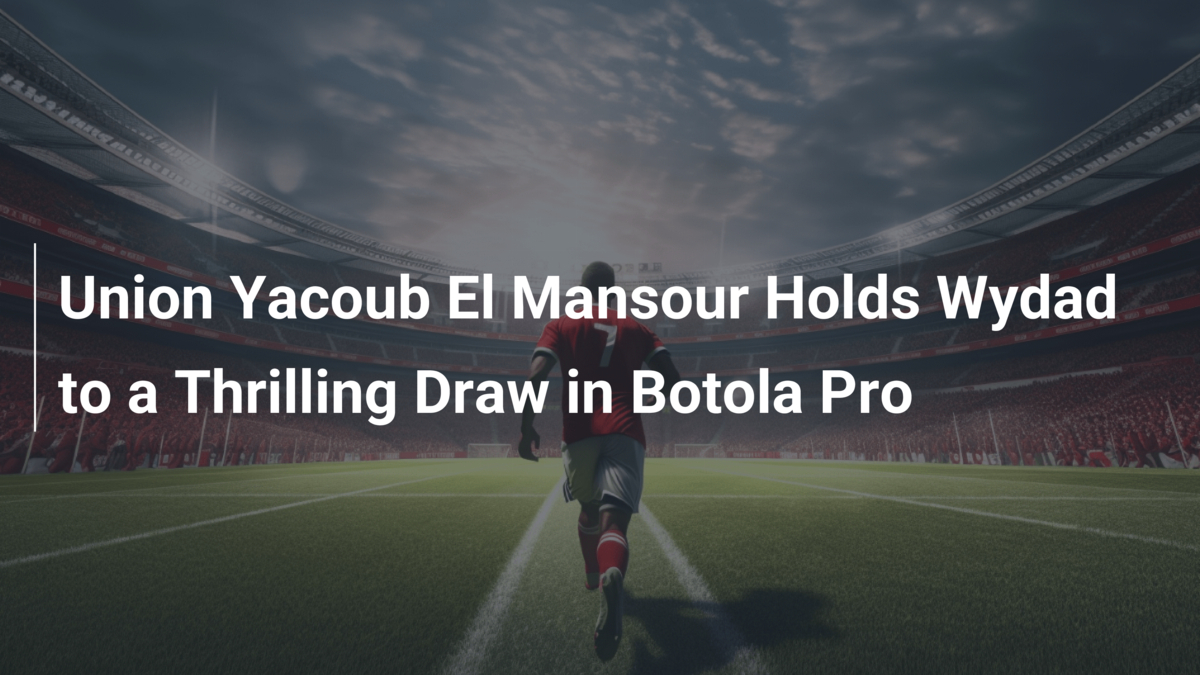 Union Yacoub El Mansour Pareggia in Modo Avvincente con il Wydad in Botola Pro - footboom1.com