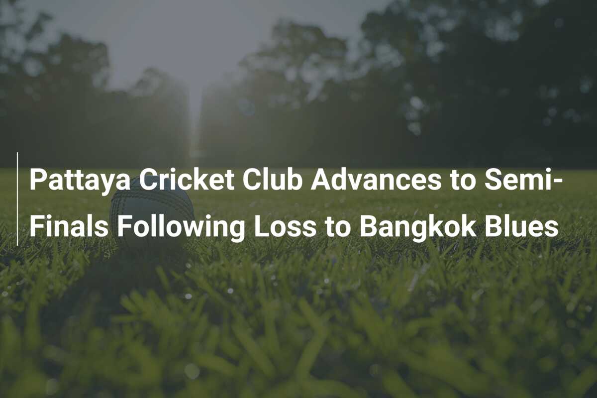 Pattaya Cricket Club Advances to Semi-Finals Following Loss to Bangkok ...