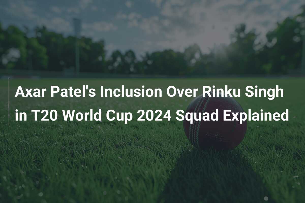 Axar Patel's Inclusion Over Rinku Singh in T20 World Cup 2024 Squad ...
