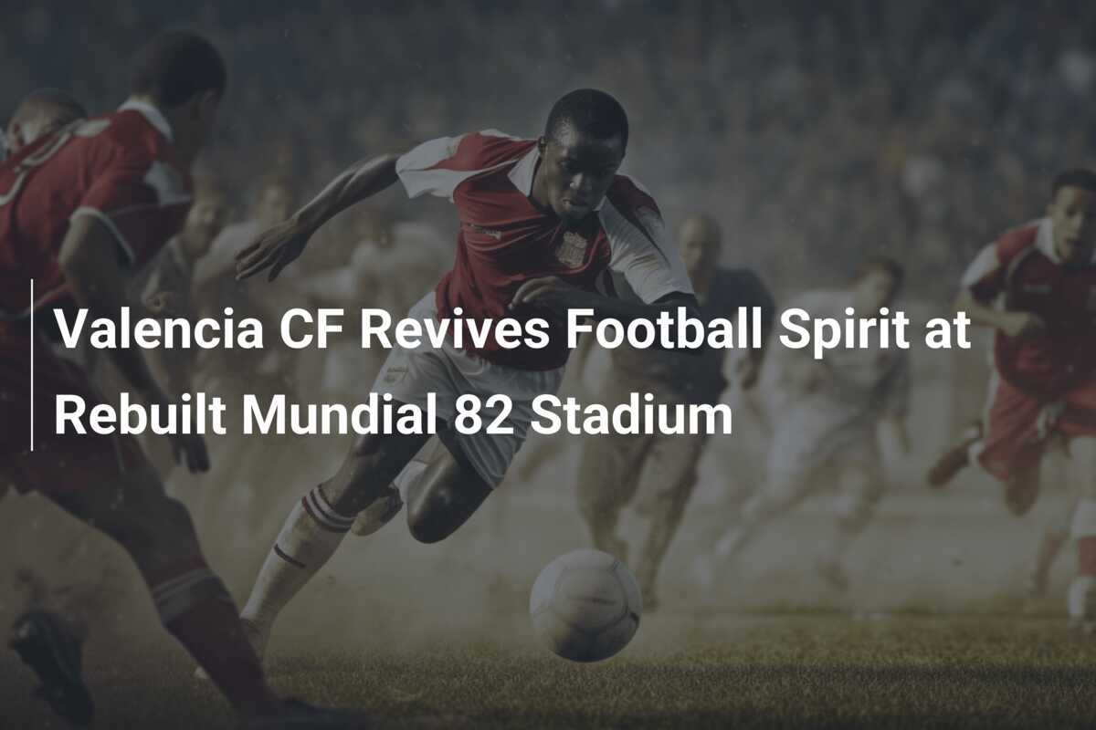 Valencia CF Revives Football Spirit at Rebuilt Mundial 82 Stadium ...