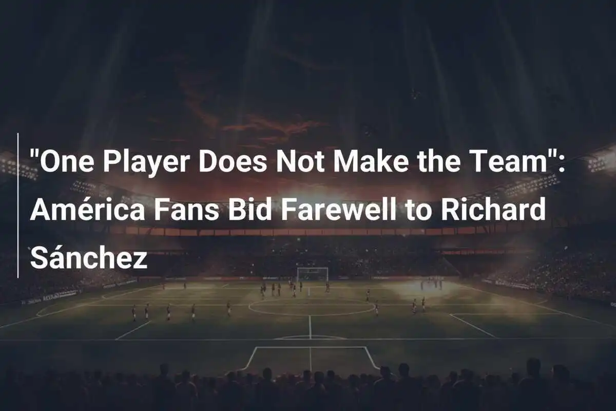 "One Player Does Not Make the Team": América Fans Bid Farewell to ...
