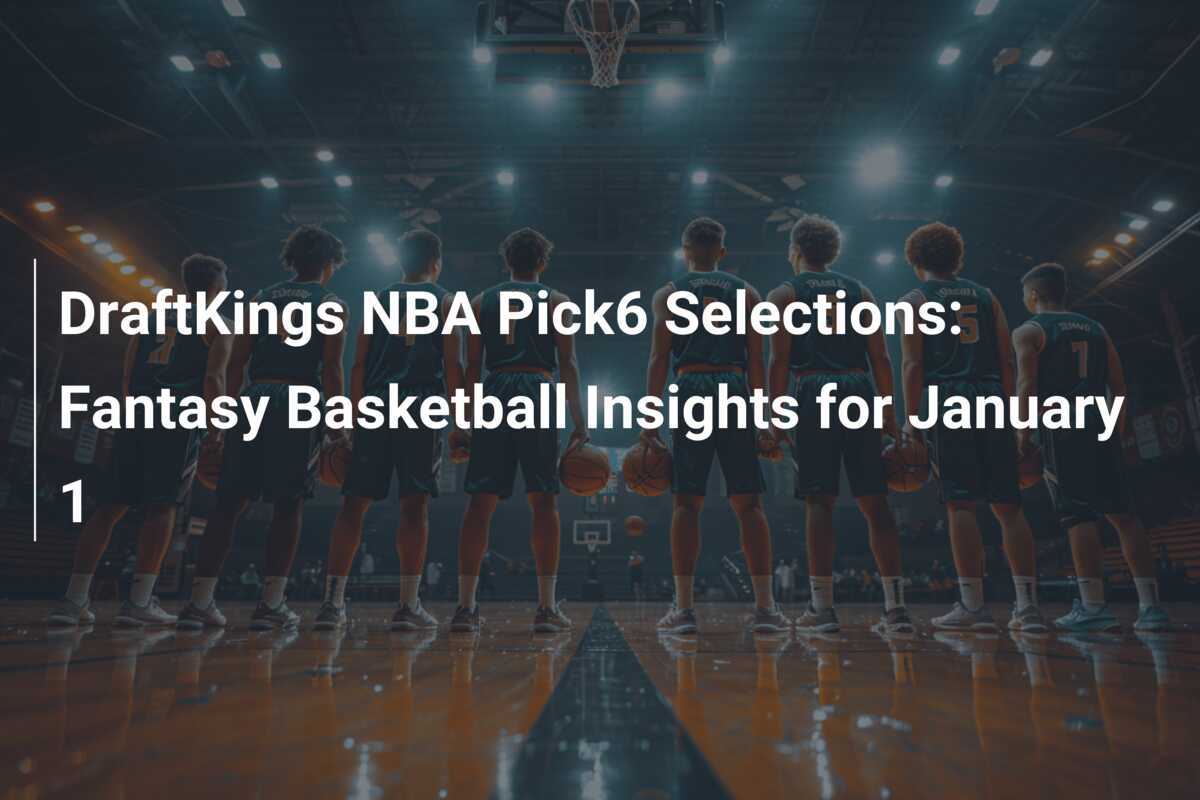 DraftKings NBA Pick6 Selections: Fantasy Basketball Insights for ...