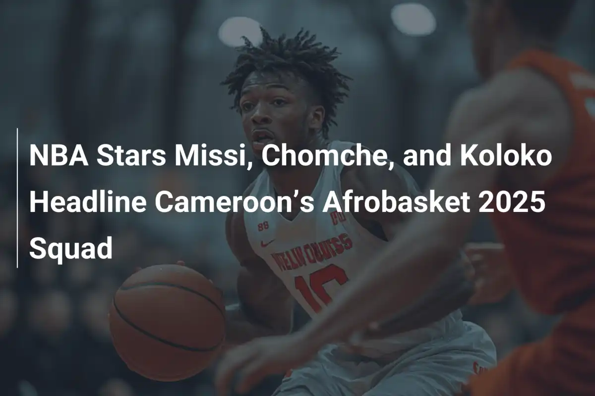 NBA Stars Missi, Chomche, and Koloko Headline Cameroon’s Afrobasket ...