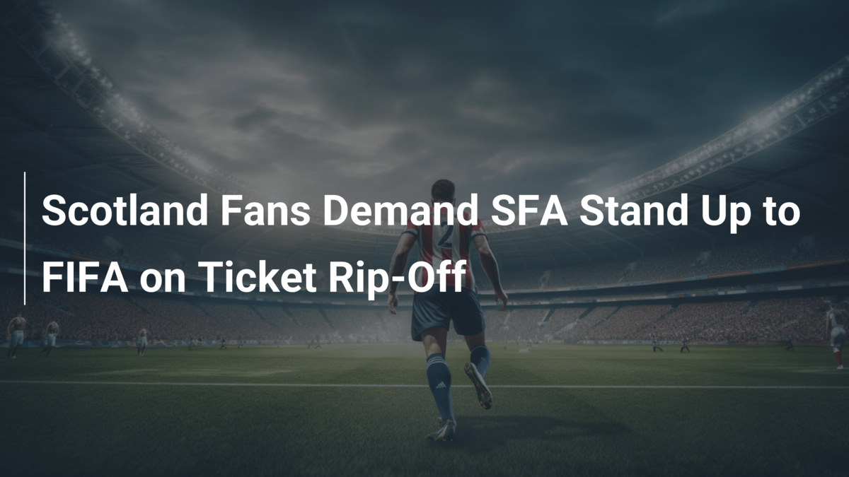 Scotland Fans Demand SFA Stand Up to FIFA on Ticket Rip-Off - footboom1.com