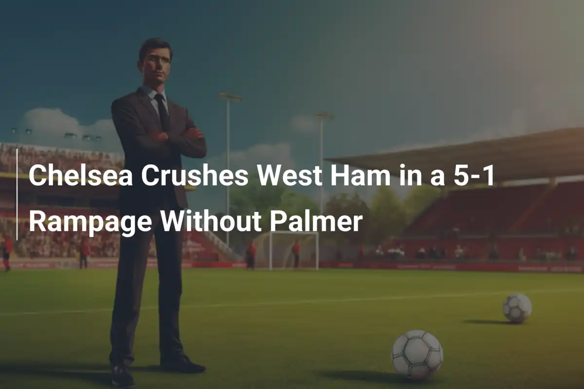 Chelsea Crushes West Ham in a 5-1 Rampage Without Palmer - footboom1.com