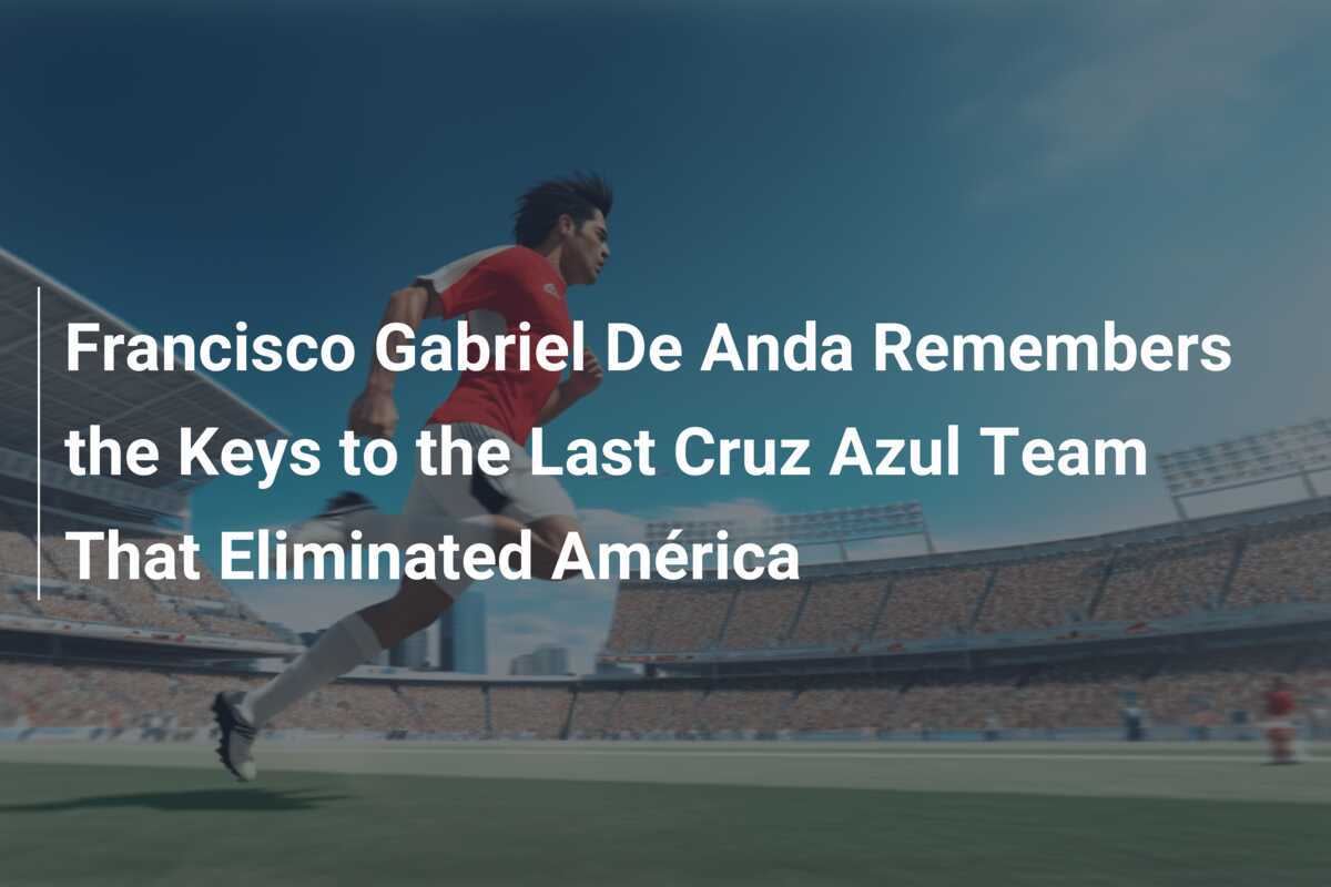 Francisco Gabriel De Anda Remembers the Keys to the Last Cruz Azul Team ...