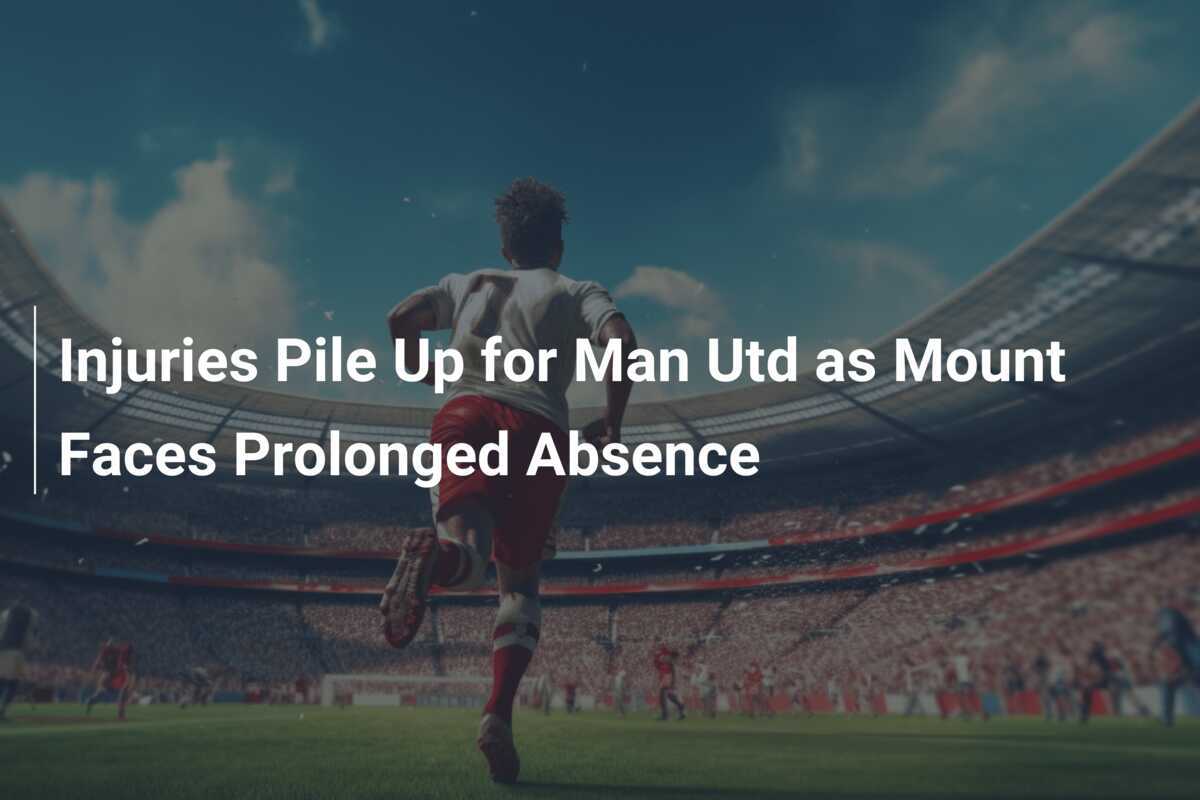 Injuries Pile Up for Man Utd as Mount Faces Prolonged Absence - footboom1.com