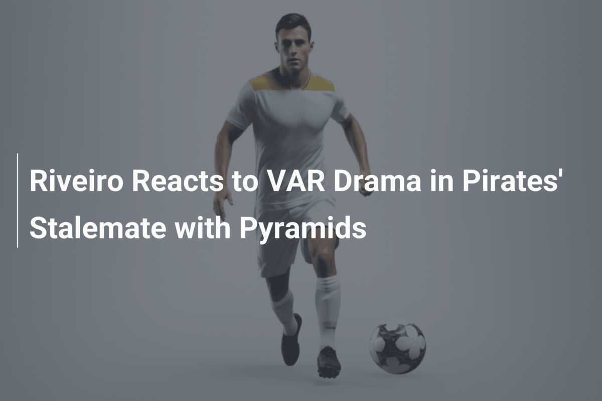 Riveiro Reacts to VAR Drama in Pirates' Stalemate with Pyramids ...