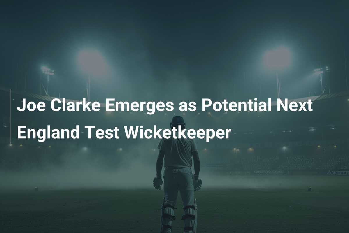 Joe Clarke Emerges as Potential Next England Test Wicketkeeper ...