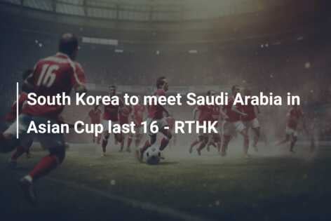 South Korea to meet Saudi Arabia in Asian Cup last 16 - RTHK - azscore.com