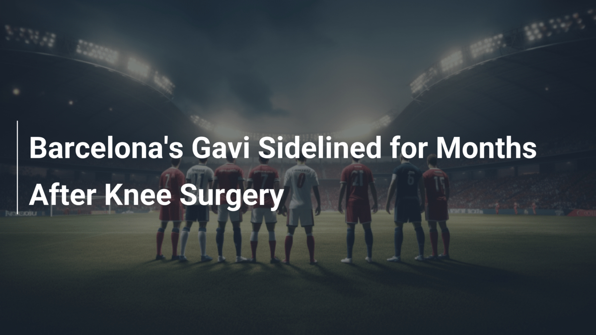 Barcelona's Gavi Sidelined for Months After Knee Surgery - footboom1.com