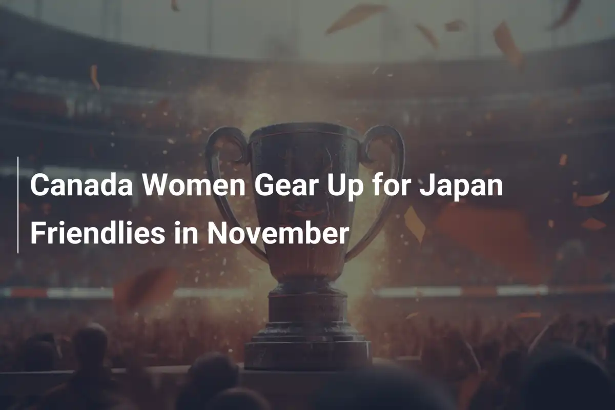 Canada Women Gear Up for Japan Friendlies in November - footboom1.com
