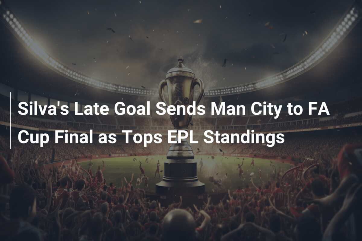 Silva's Late Goal Sends Man City to FA Cup Final as Tops EPL Standings - azscore.com