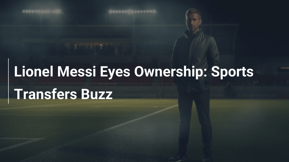 Lionel Messi Eyes Ownership: Sports Transfers Buzz - footboom1.com