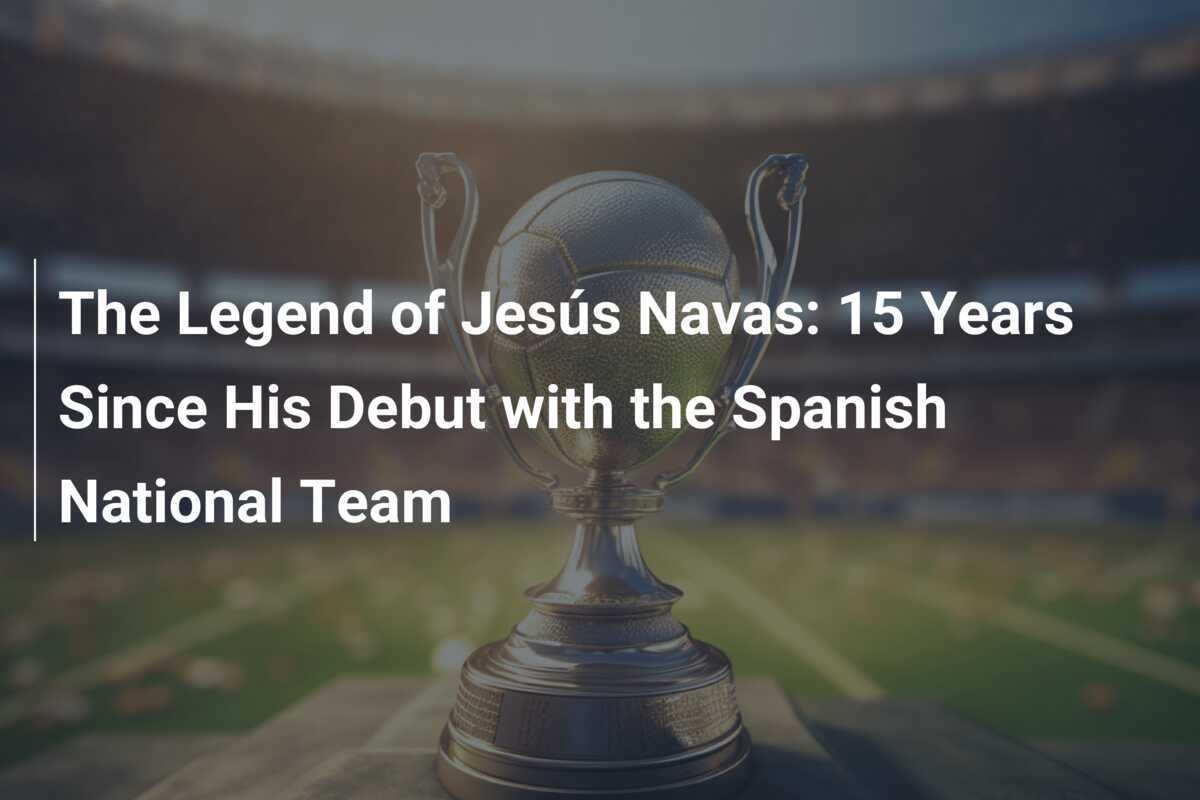 The Legend of Jesús Navas: 15 Years Since His Debut with the Spanish ...
