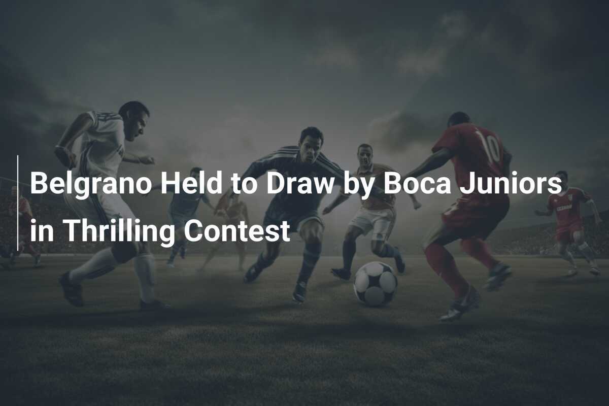 Belgrano Held to Draw by Boca Juniors in Thrilling Contest - footboom1.com