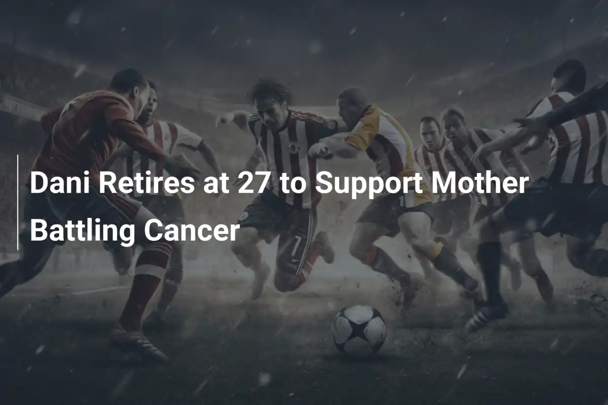 Dani Retires at 27 to Support Mother Battling Cancer - footboom1.com