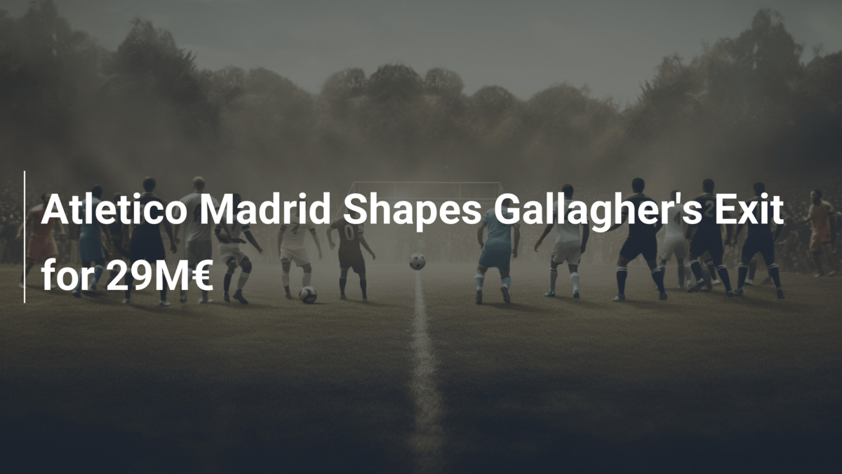 Atletico Madrid Shapes Gallagher's Exit for 29M€ - footboom1.com