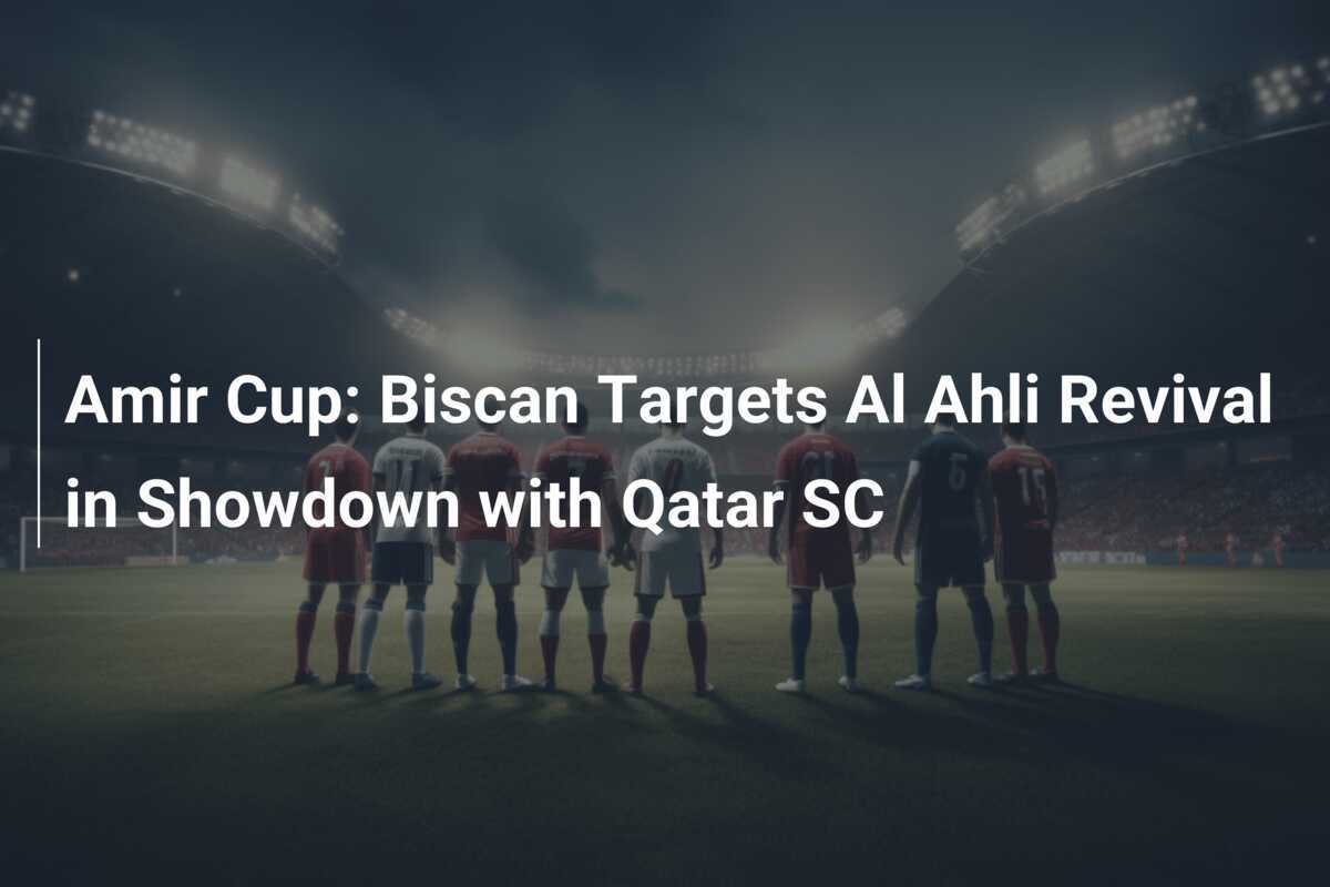 Amir Cup: Biscan Targets Al Ahli Revival in Showdown with Qatar SC ...