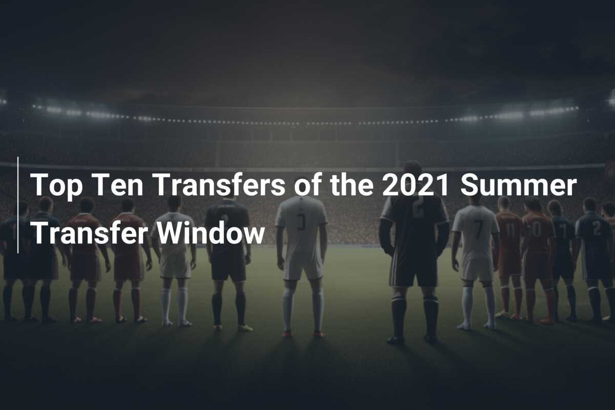 Top Ten Transfers of the 2021 Summer Transfer Window - footboom1.com