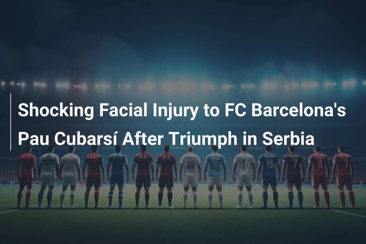 Shocking Facial Injury to FC Barcelona's Pau Cubarsí After Triumph in ...