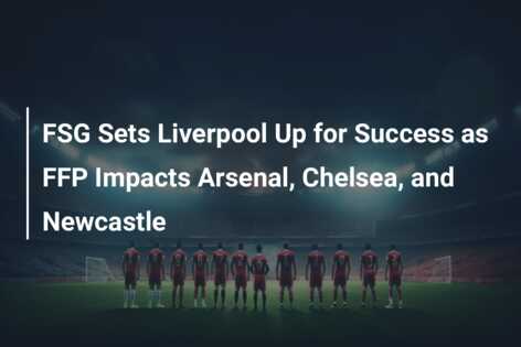 FSG Sets Liverpool Up for Success as FFP Impacts Arsenal, Chelsea, and ...