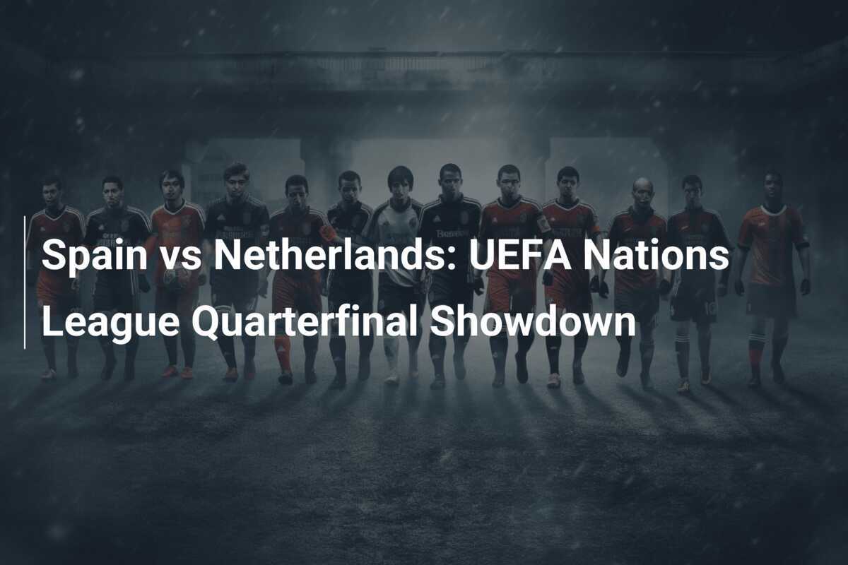 Spain vs Netherlands: UEFA Nations League Quarterfinal Showdown ...