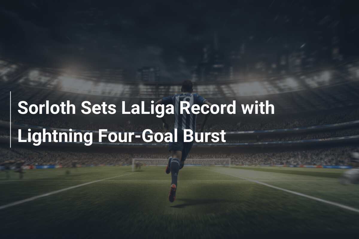 Sorloth Sets LaLiga Record with Lightning Four-Goal Burst - footboom1.com