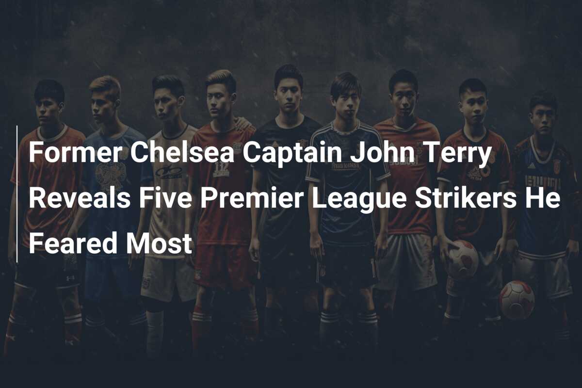 Former Chelsea Captain John Terry Reveals Five Premier League Strikers ...