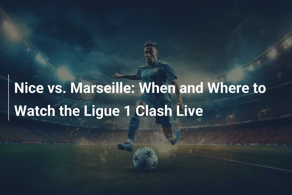 Nice vs. Marseille: When and Where to Watch the Ligue 1 Clash Live ...