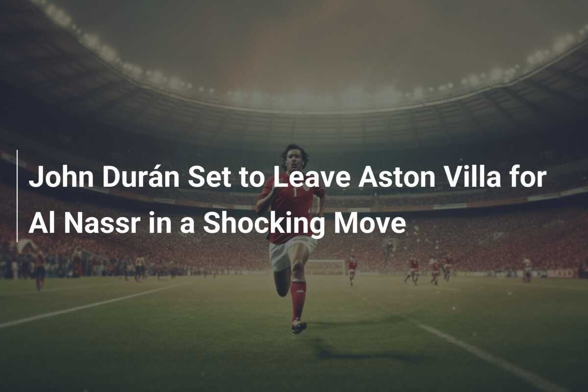John Durán Prestes a Deixar o Aston Villa Rumores sobre Transferência ...