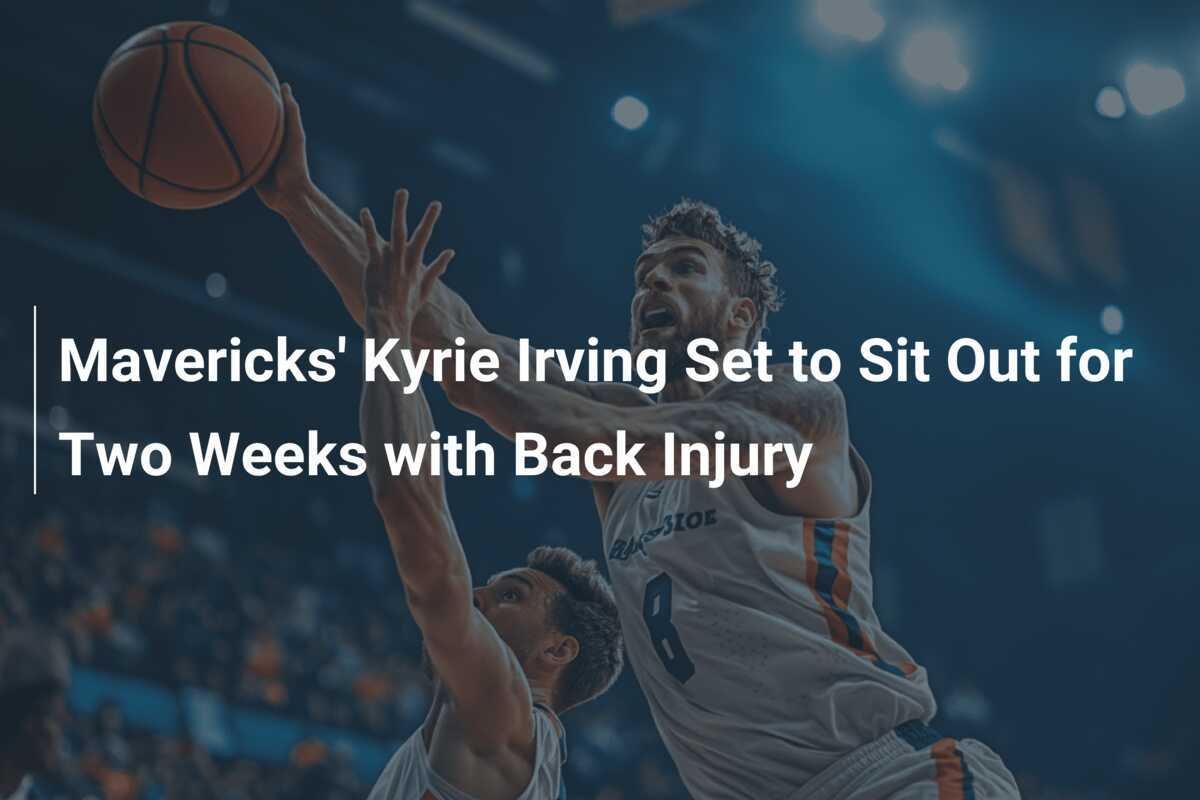 Mavericks' Kyrie Irving Set to Sit Out for Two Weeks with Back Injury ...