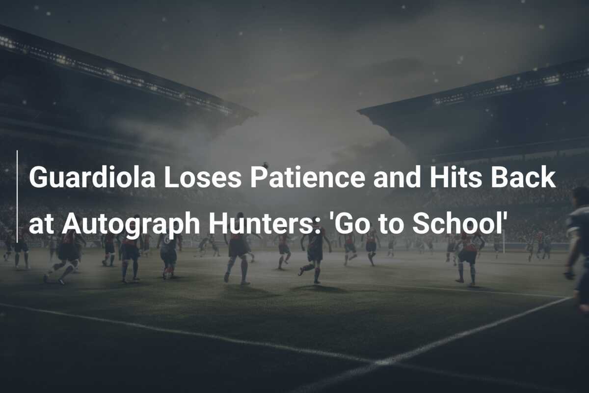 Guardiola Loses Patience and Hits Back at Autograph Hunters: 'Go to ...