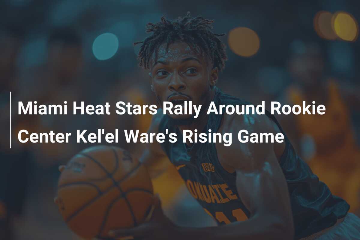 Miami Heat Stars Rally Around Rookie Center Kel'el Ware's Rising Game ...