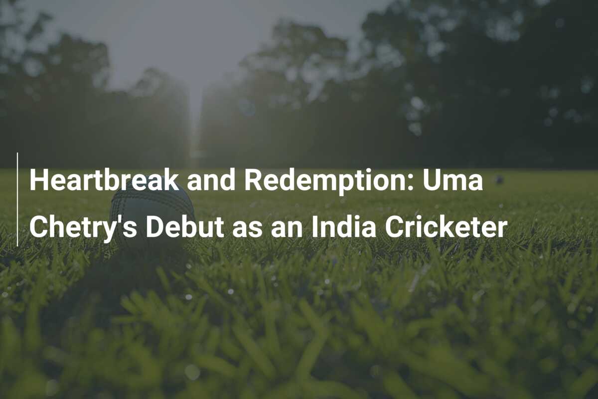 Heartbreak and Redemption: Uma Chetry's Debut as an India Cricketer ...