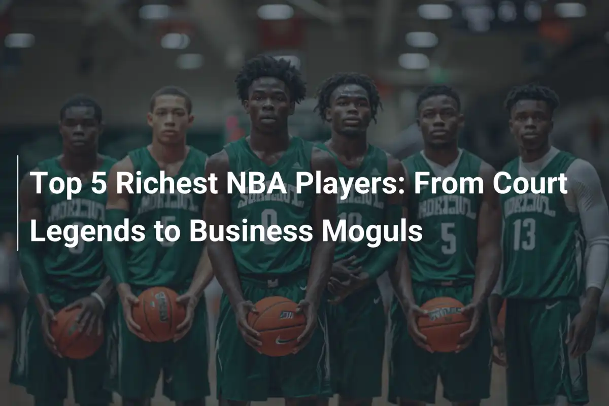 Top 5 Richest NBA Players: From Court Legends to Business Moguls ...